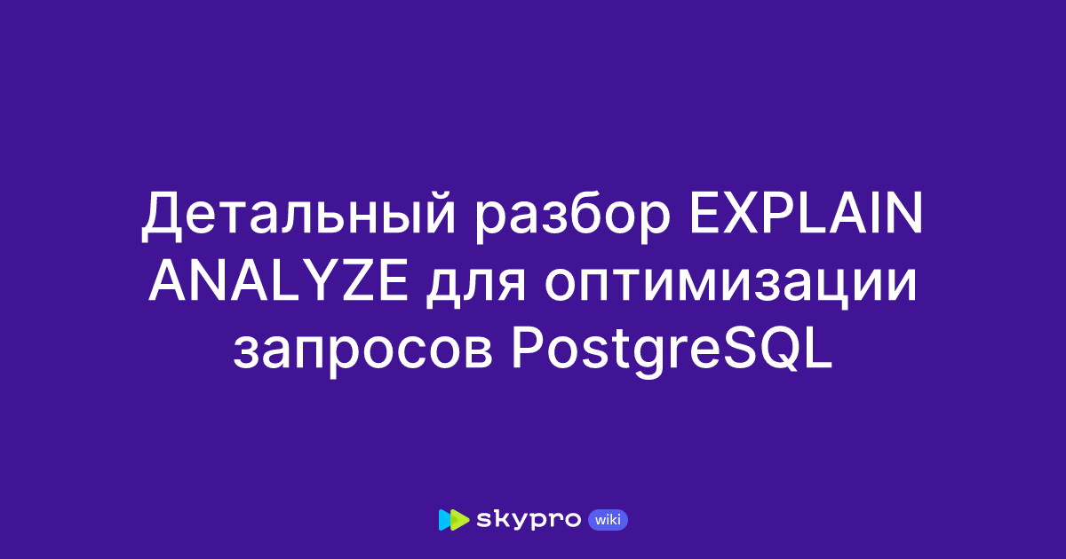 Детальный разбор EXPLAIN ANALYZE для оптимизации запросов PostgreSQL