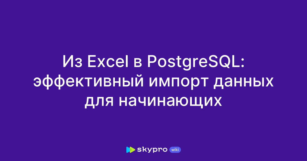 Из Excel в PostgreSQL: эффективный импорт данных для начинающих