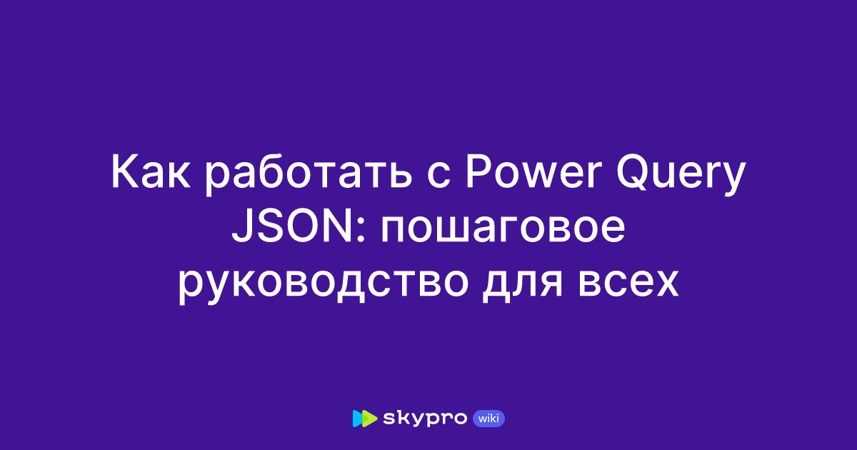 Как работать с Power Query JSON: пошаговое руководство для всех