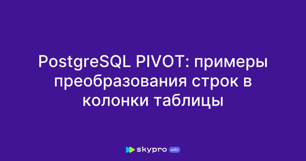 PostgreSQL PIVOT: примеры преобразования строк в колонки таблицы