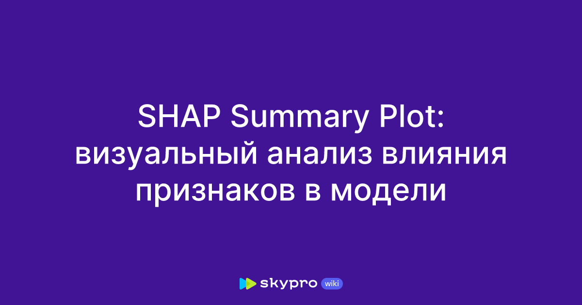 SHAP Summary Plot: визуальный анализ влияния признаков в модели