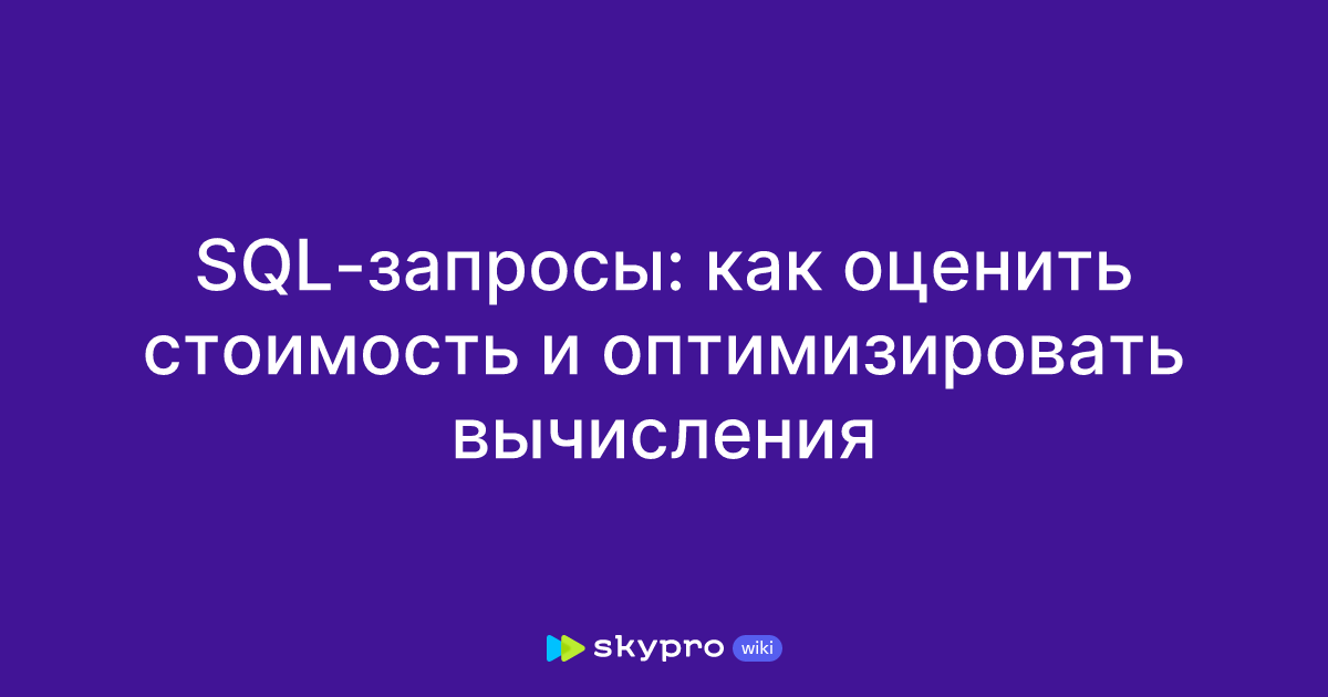 SQL-запросы: как оценить стоимость и оптимизировать вычисления