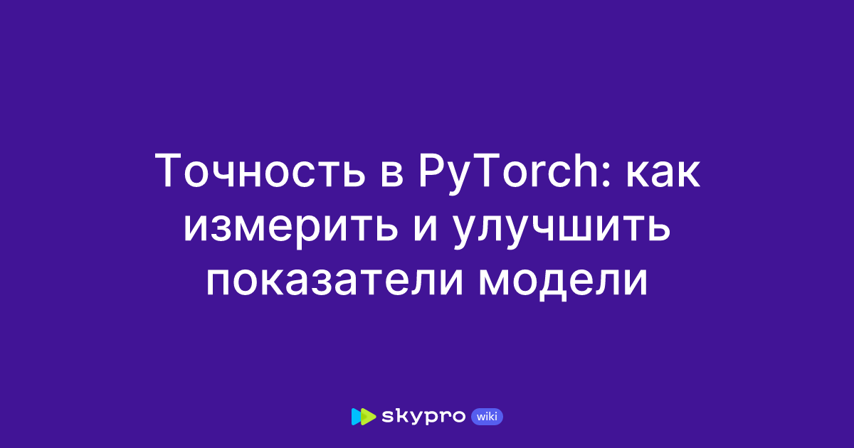 Точность в PyTorch: как измерить и улучшить показатели модели