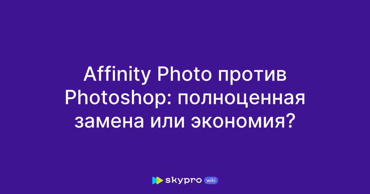Affinity Photo против Photoshop: полноценная замена или экономия?