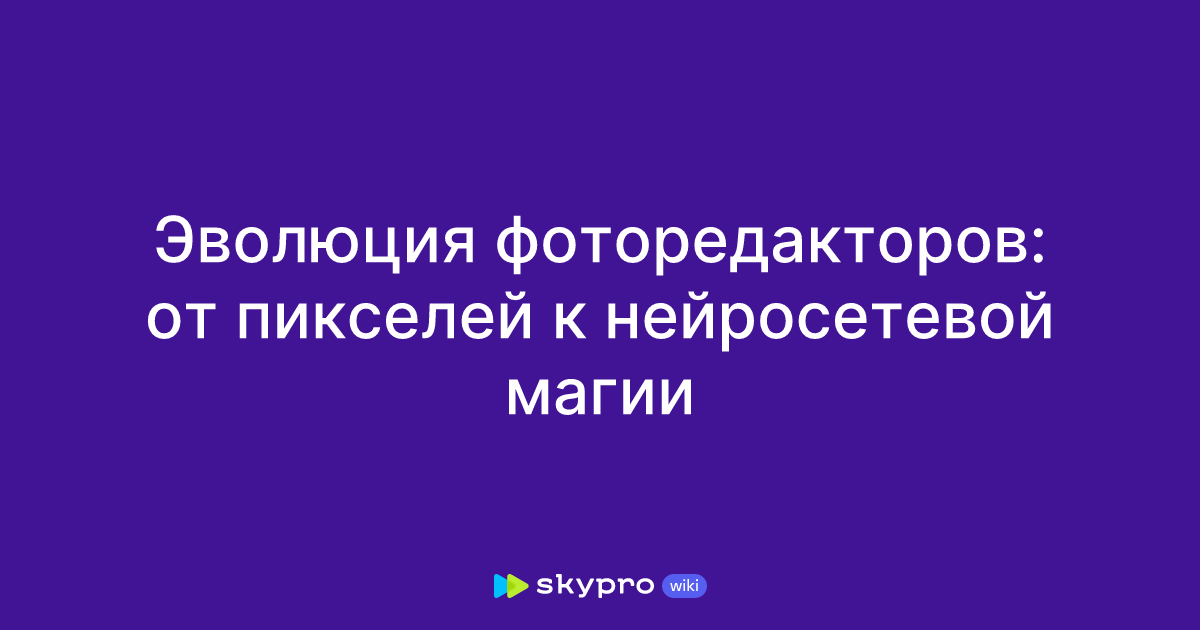 Эволюция фоторедакторов: от пикселей к нейросетевой магии