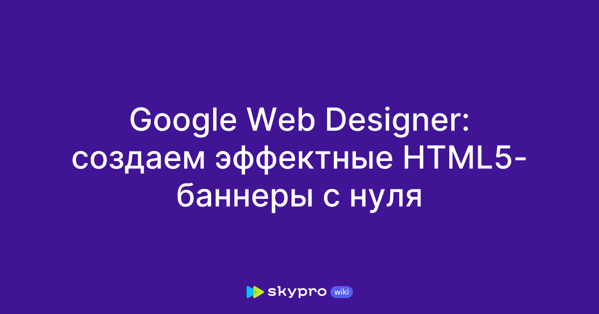 Google Web Designer: создаем эффектные HTML5-баннеры с нуля