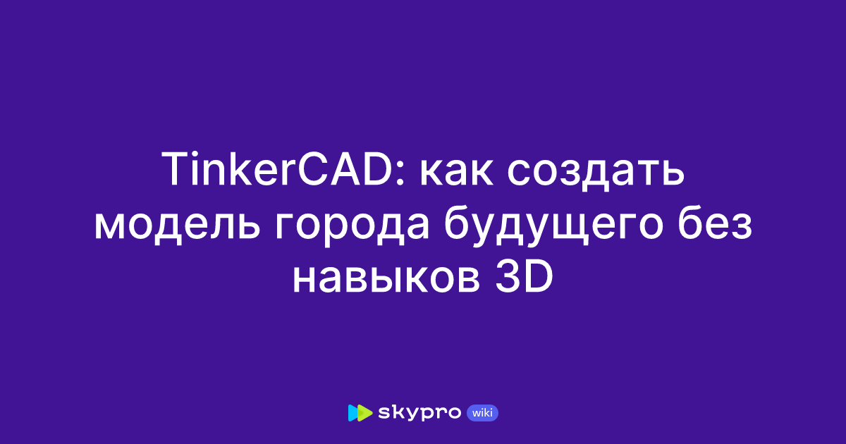 TinkerCAD: как создать модель города будущего без навыков 3D
