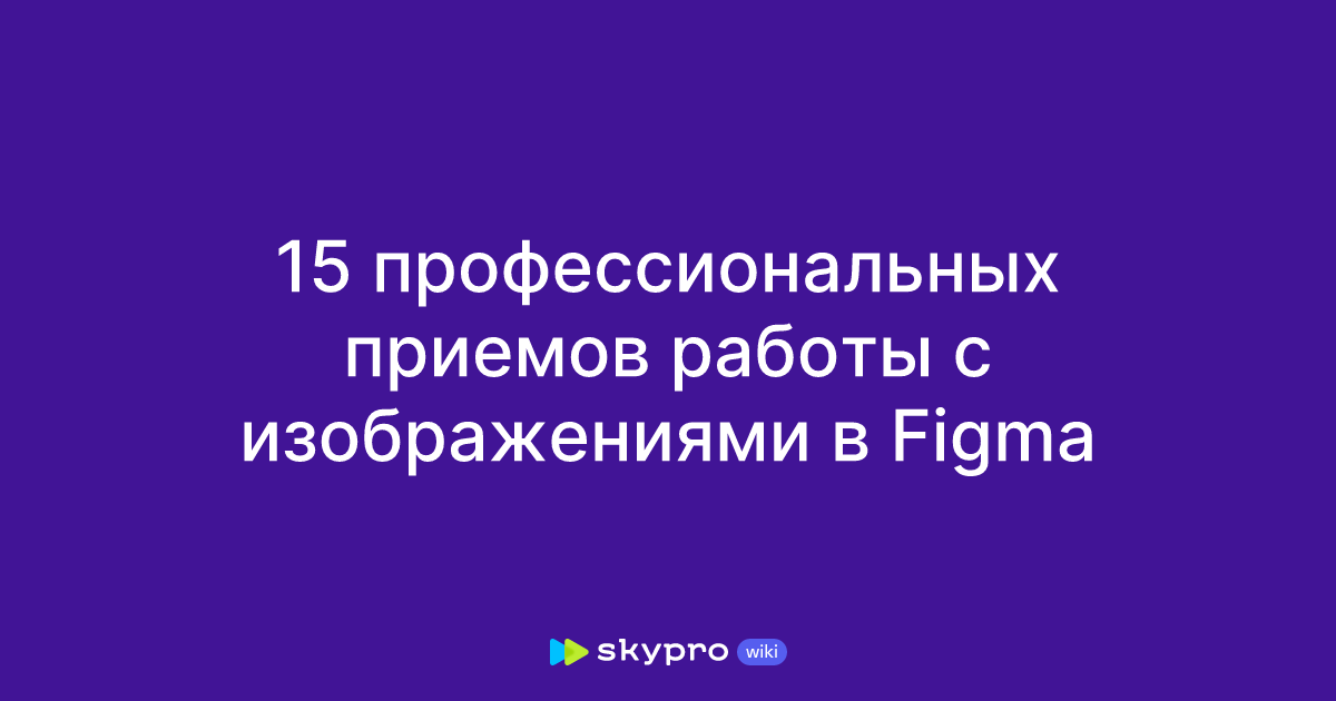 15 профессиональных приемов работы с изображениями в Figma