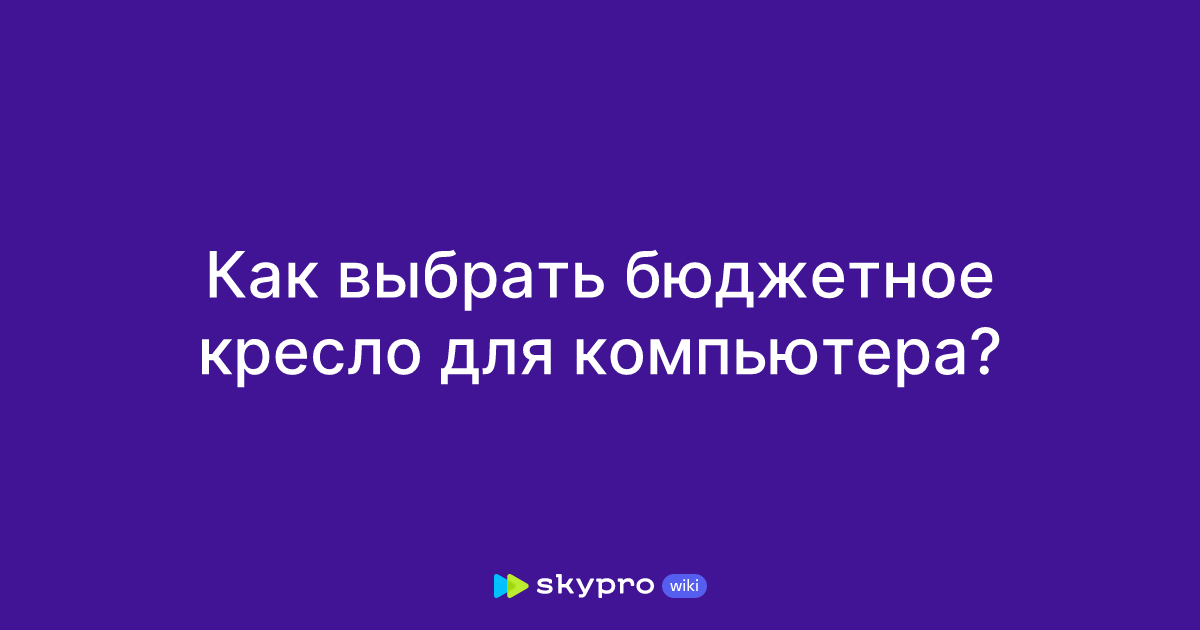 Как выбрать бюджетное кресло для компьютера?