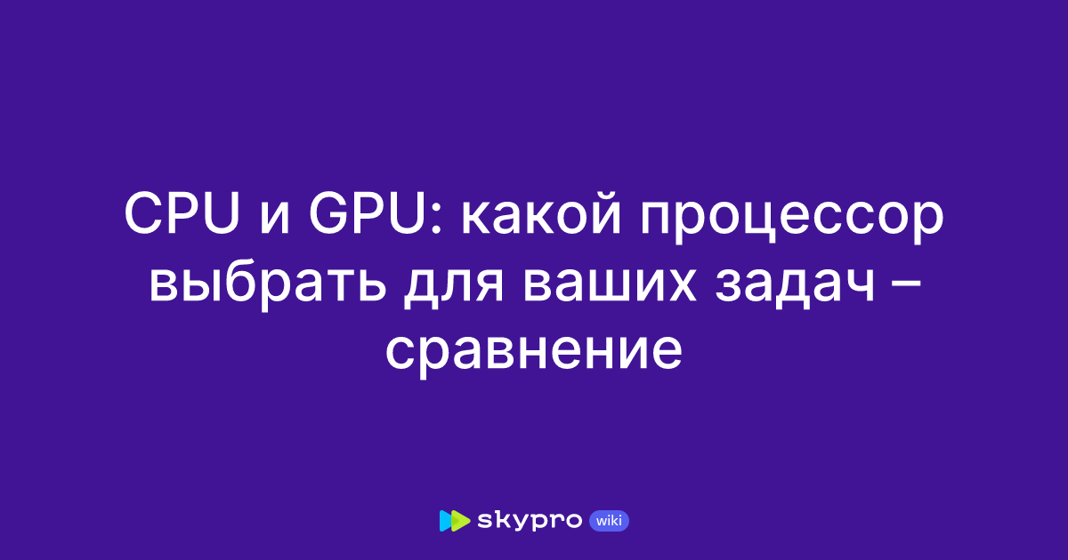 CPU и GPU: какой процессор выбрать для ваших задач – сравнение