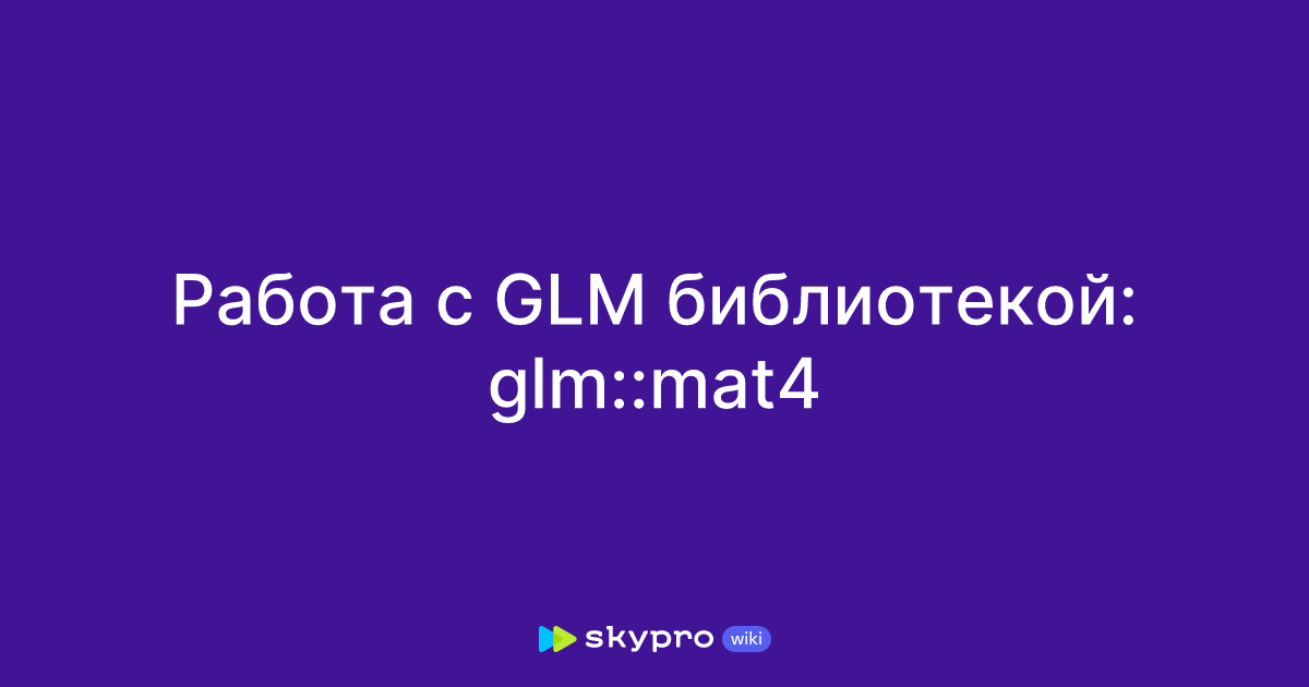 Работа с GLM библиотекой: glm::mat4