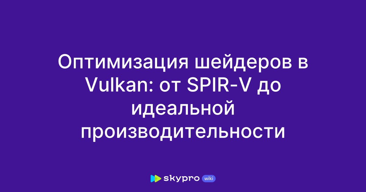 Оптимизация шейдеров в Vulkan: от SPIR-V до идеальной производительности