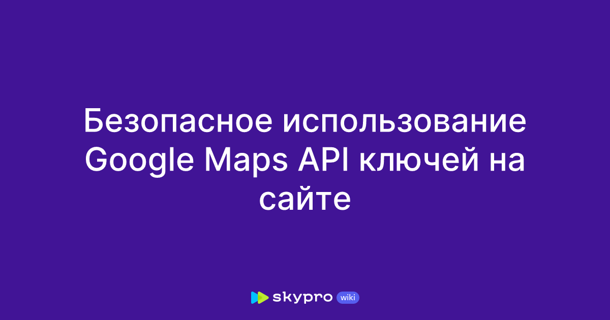 Безопасное использование Google Maps API ключей на сайте Безопасное использование Google Maps API ключей на сайте