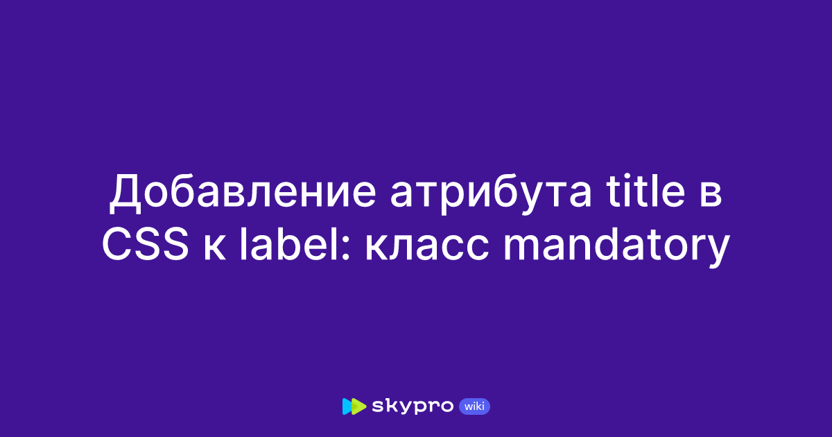 Добавление атрибута title в CSS к label: класс mandatory