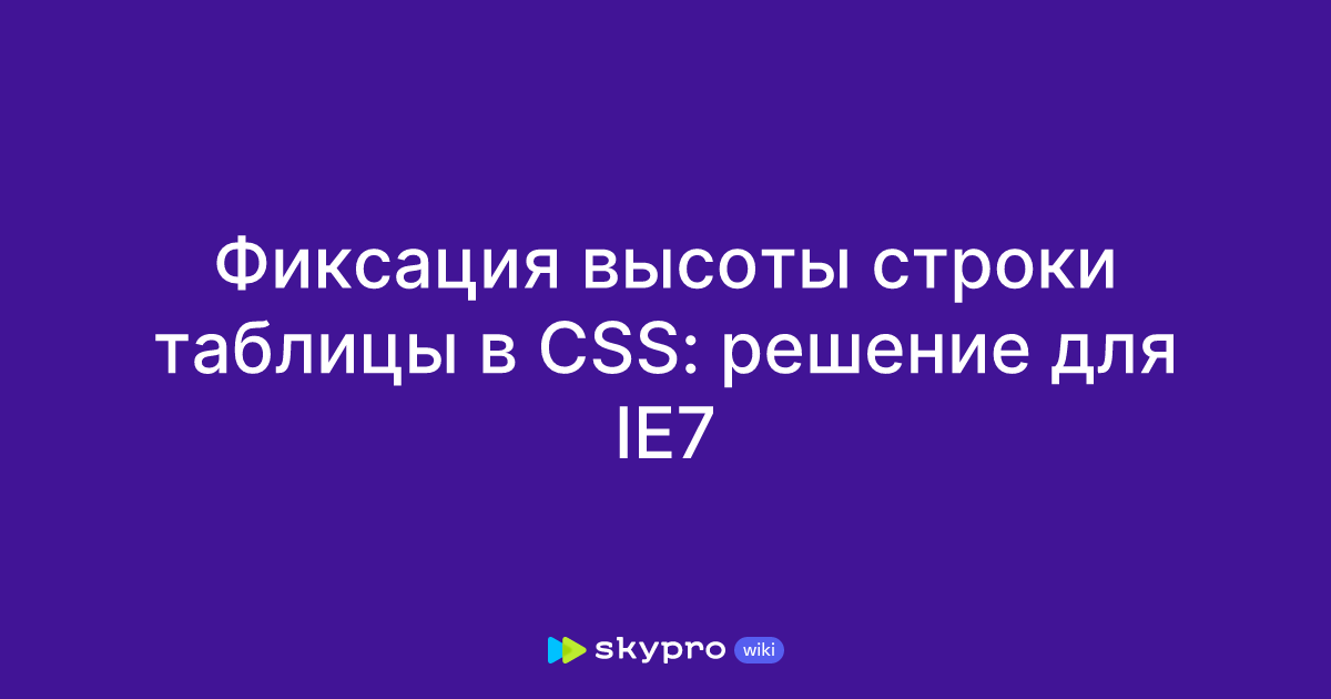 Фиксация высоты строки таблицы в CSS: решение для IE7