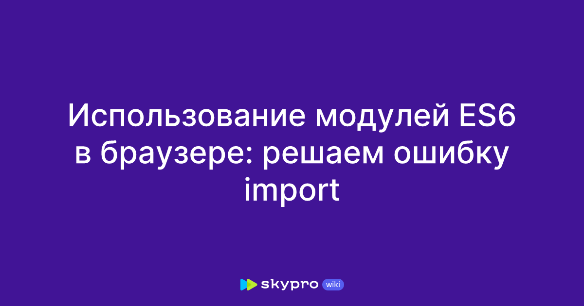 Использование модулей ES6 в браузере: решаем ошибку import