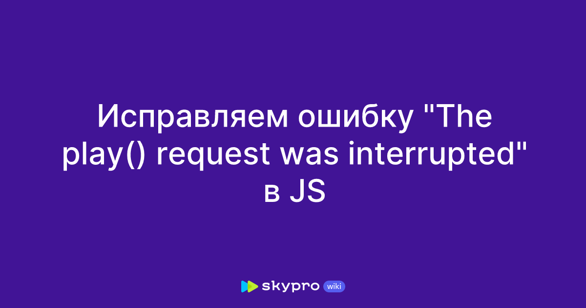 Исправляем ошибку "The play() request was interrupted" в JS
