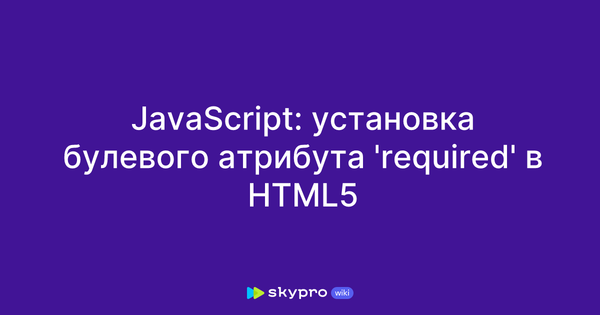 JavaScript: установка булевого атрибута 'required' в HTML5