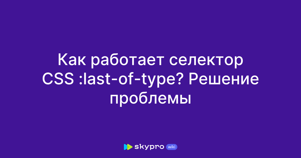 Как работает селектор CSS :last-of-type? Решение проблемы