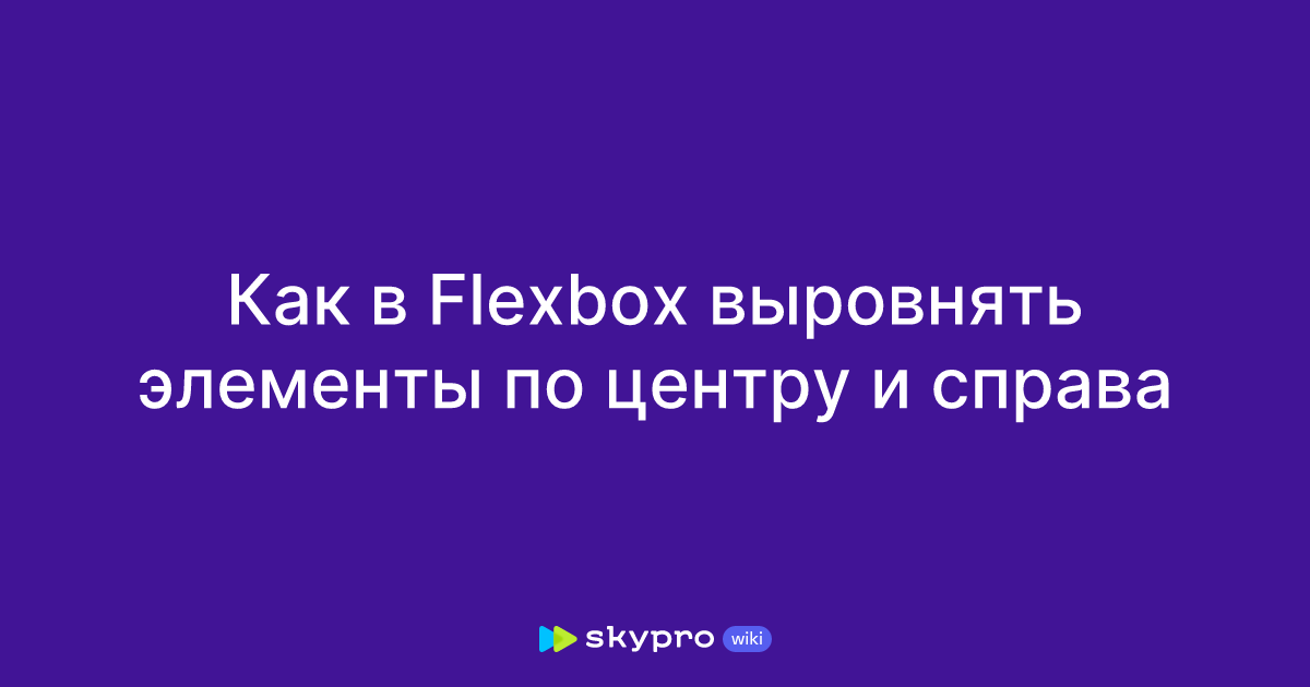 Как в Flexbox выровнять элементы по центру и справа