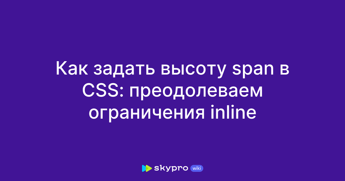 Как задать высоту span в CSS: преодолеваем ограничения inline