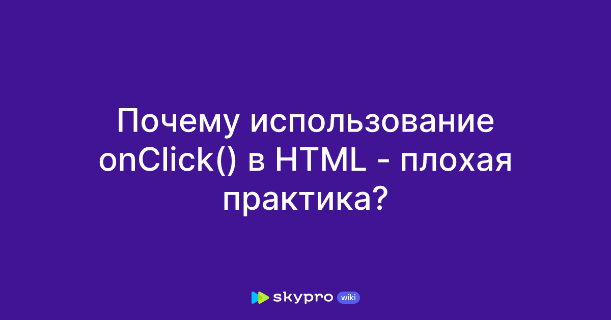 Почему использование onClick() в HTML - плохая практика?