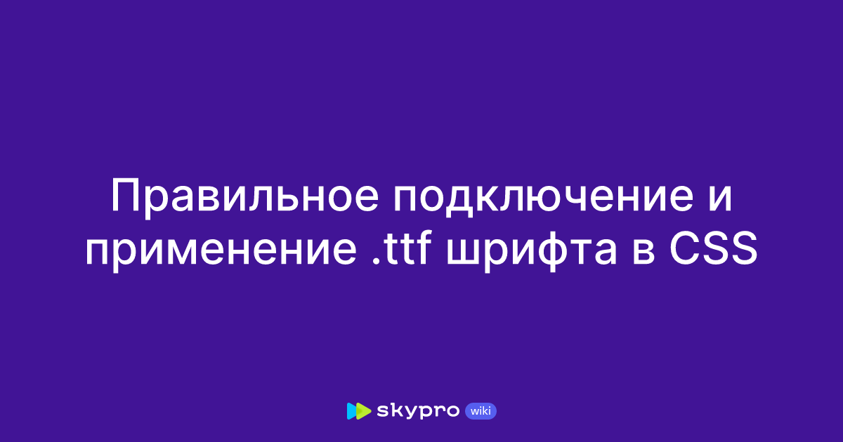 Правильное подключение и применение .ttf шрифта в CSS