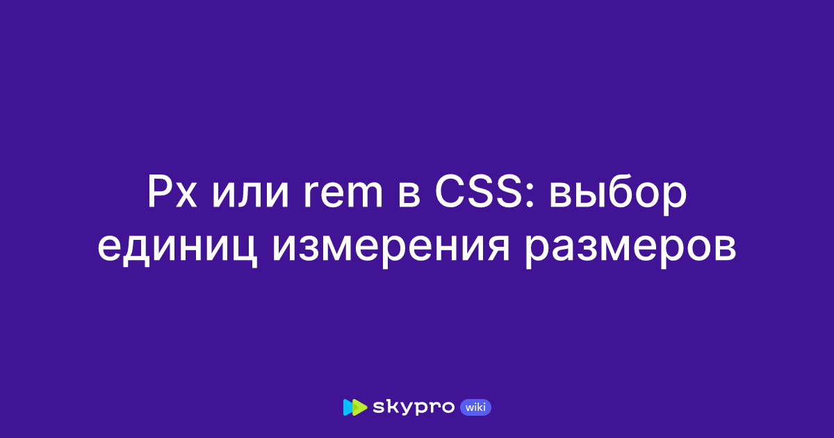 Px или rem в CSS: выбор единиц измерения размеров