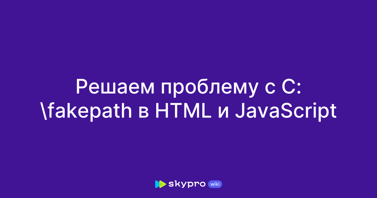 Решаем проблему с C:\fakepath в HTML и JavaScript