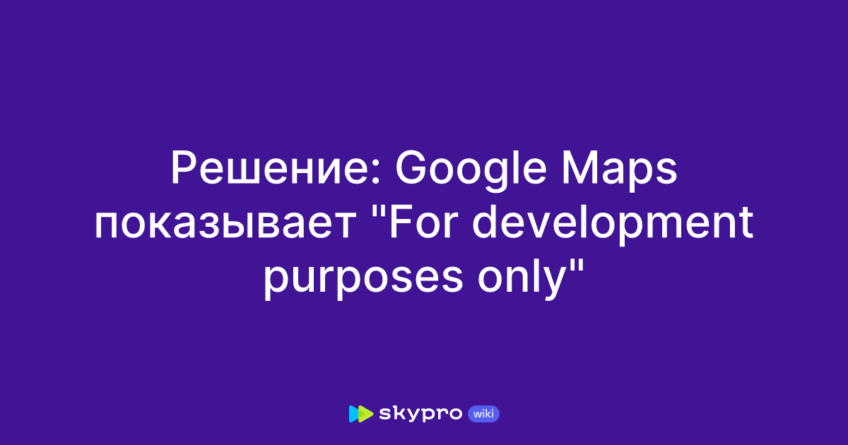 Решение: Google Maps показывает "For development purposes only"