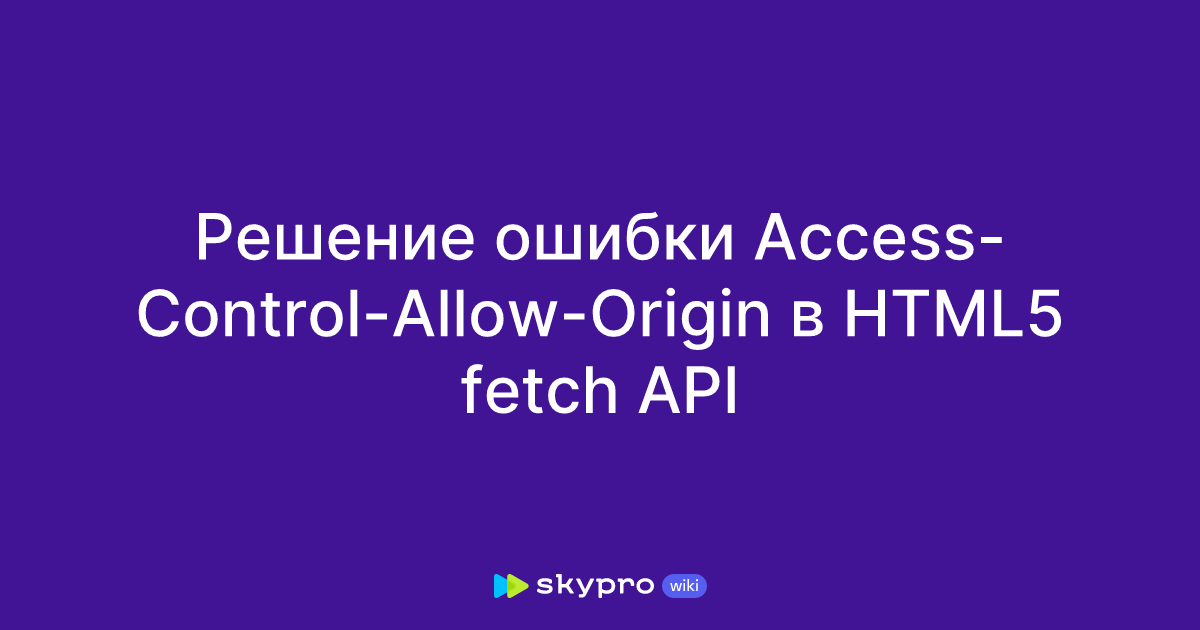 Решение ошибки Access-Control-Allow-Origin в HTML5 fetch API
