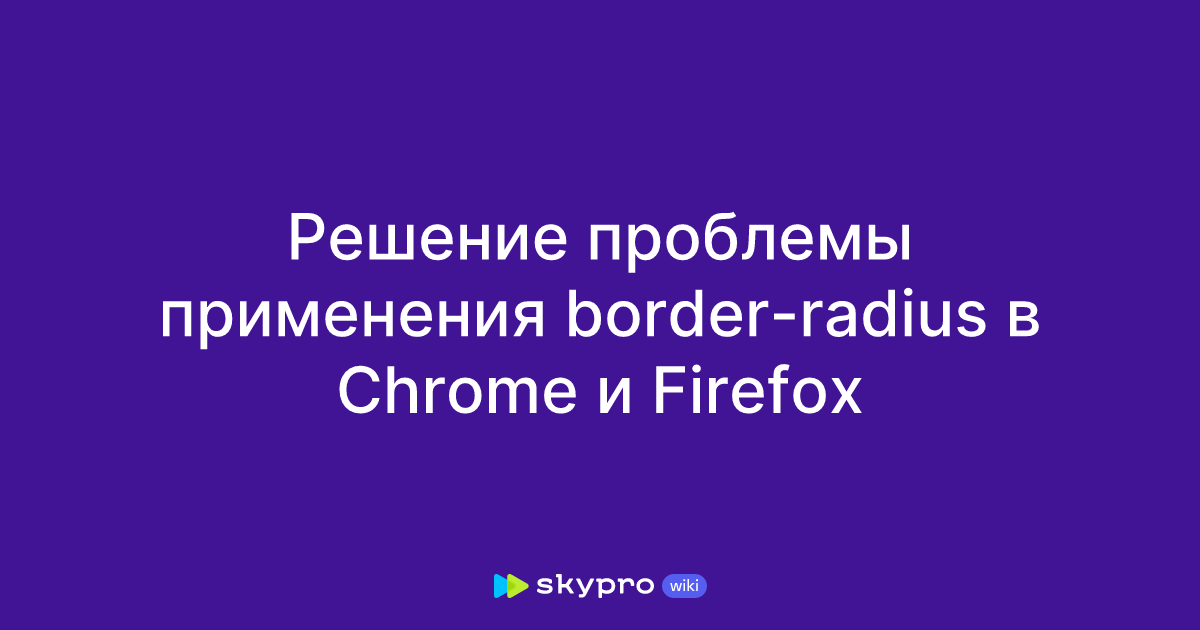 Решение проблемы применения border-radius в Chrome и Firefox