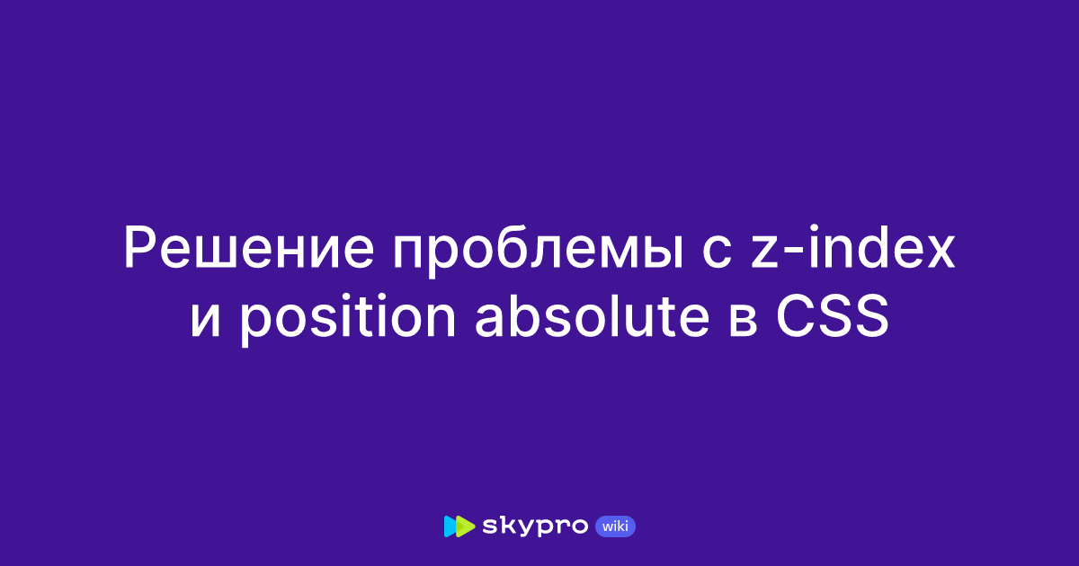Решение проблемы с z-index и position absolute в CSS