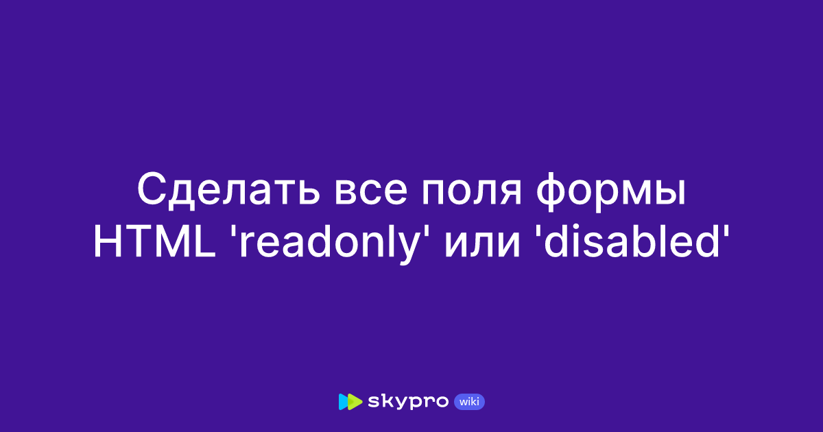 Сделать все поля формы HTML 'readonly' или 'disabled'