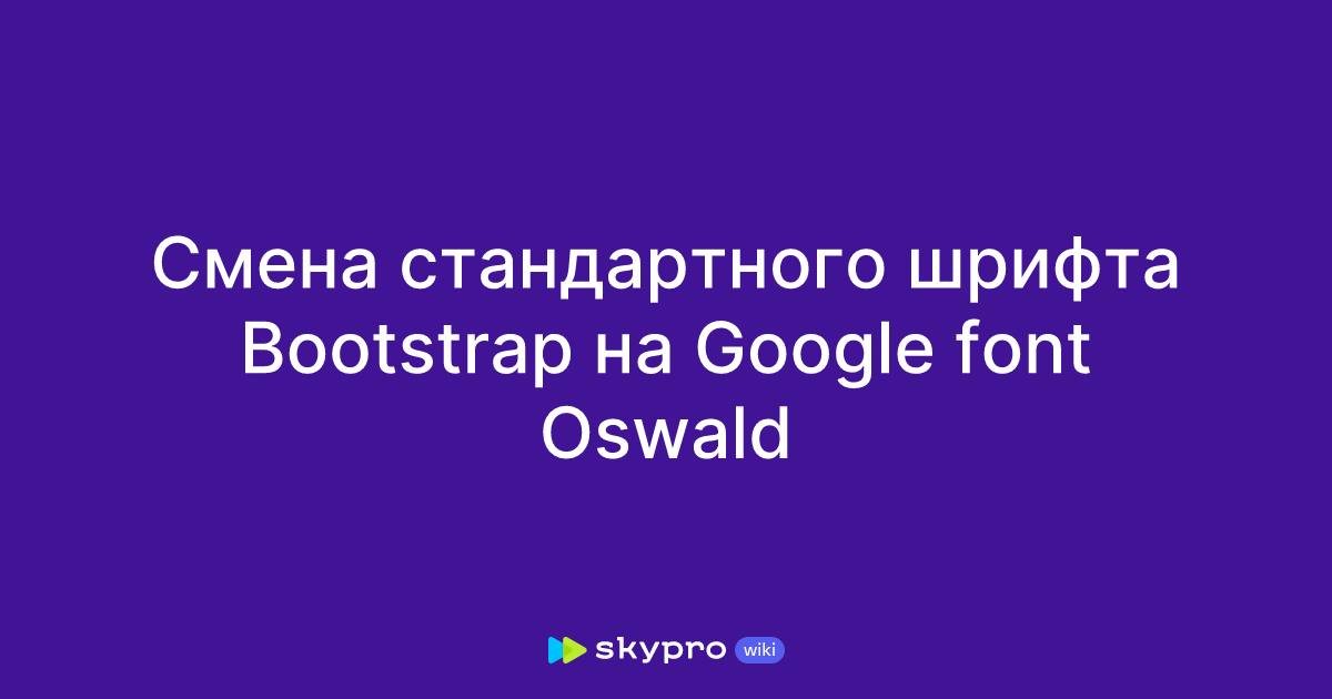 Смена стандартного шрифта Bootstrap на Google font Oswald