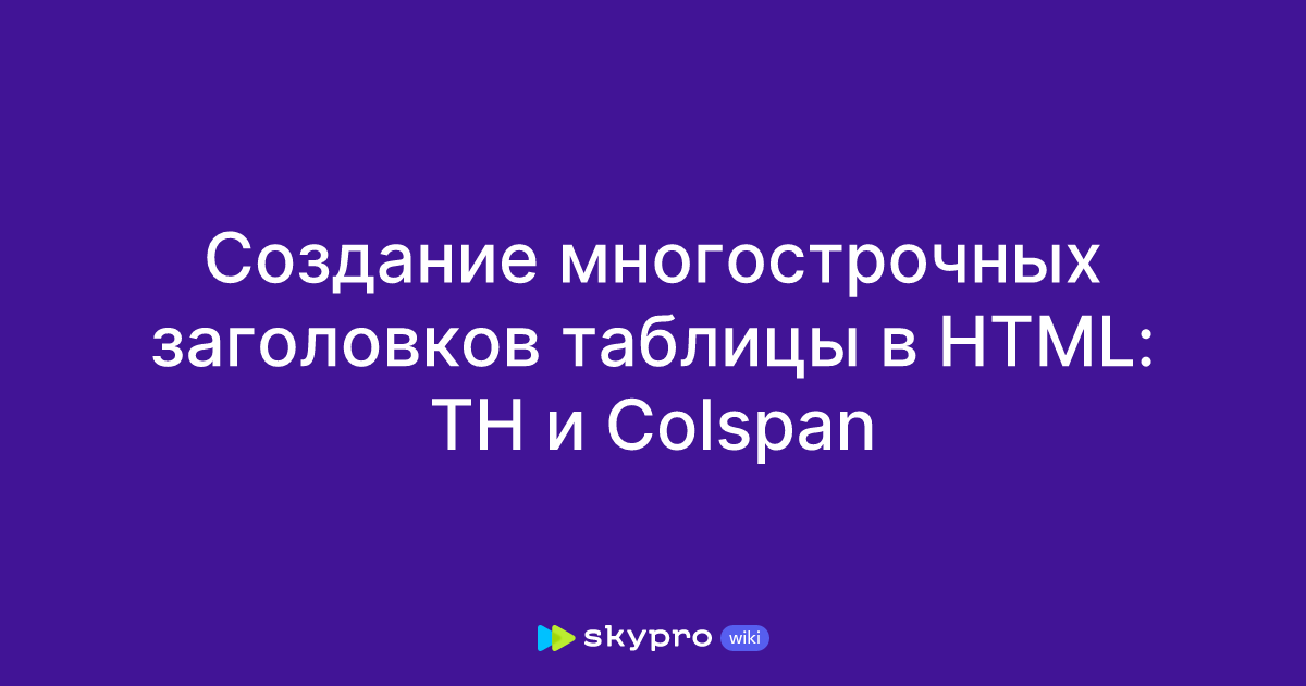 Создание многострочных заголовков таблицы в HTML: TH и Colspan