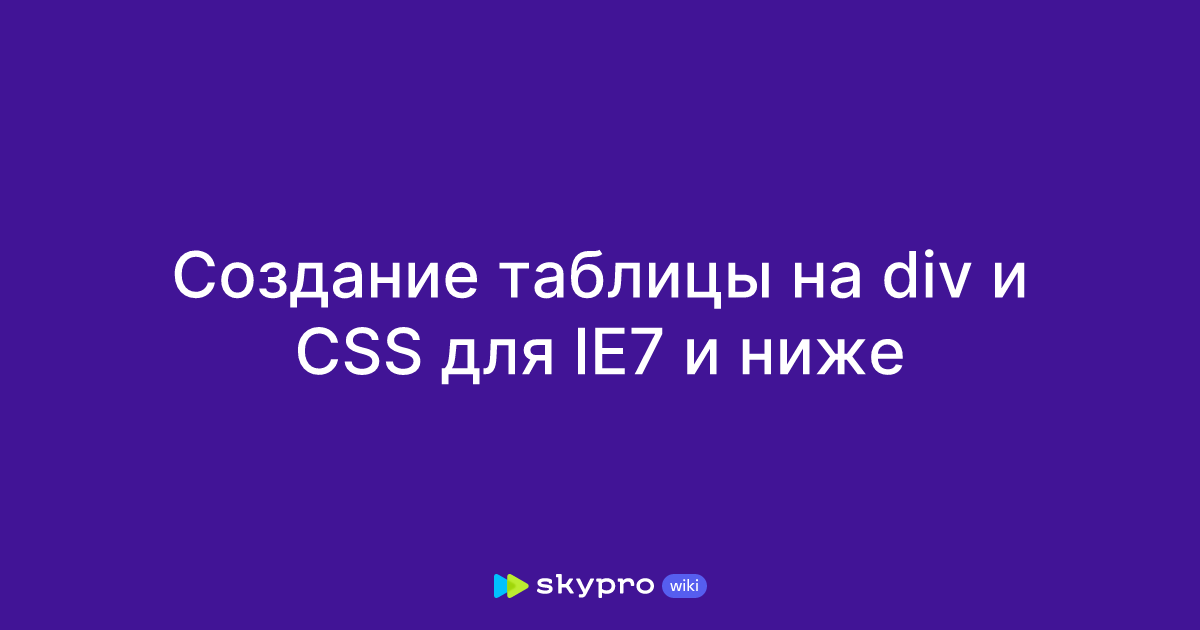 Создание таблицы на div и CSS для IE7 и ниже Создание таблицы на div и CSS для IE7 и ниже