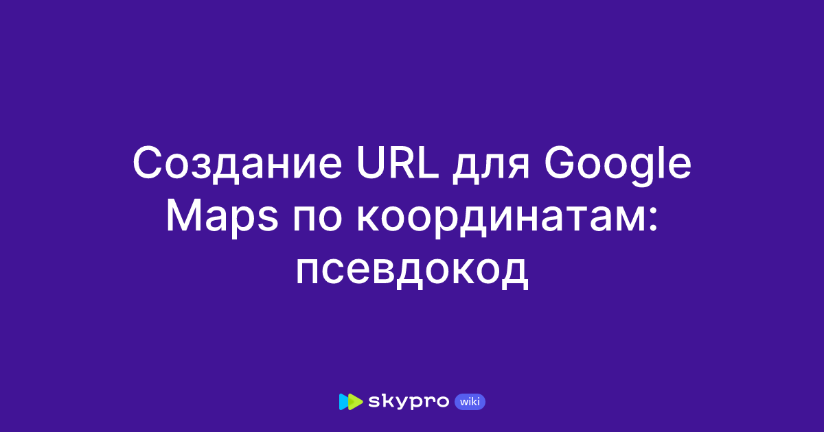 Создание URL для Google Maps по координатам: псевдокод