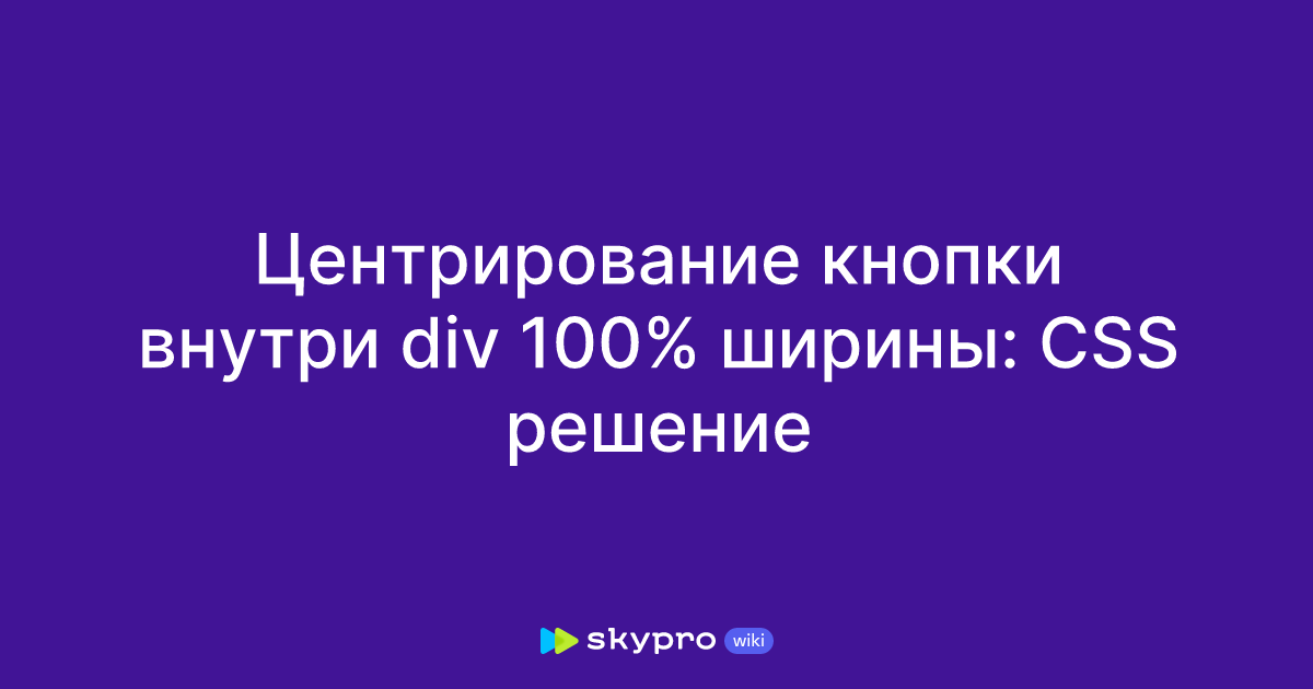 Центрирование кнопки внутри div 100% ширины: CSS решение