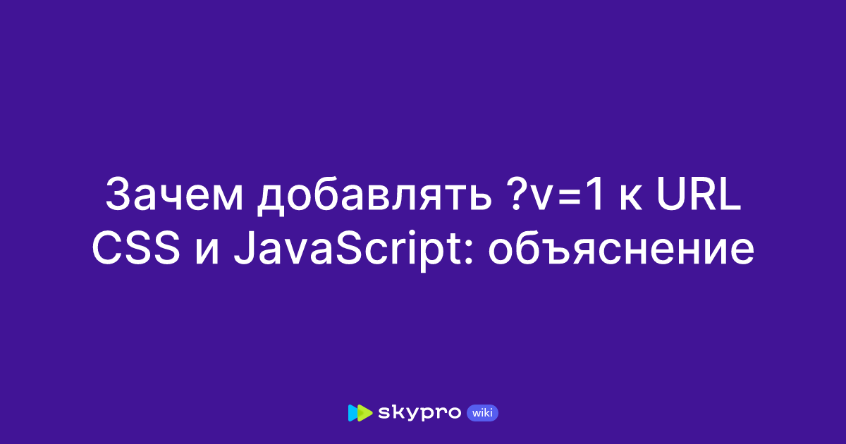 Зачем добавлять ?v=1 к URL CSS и JavaScript: объяснение