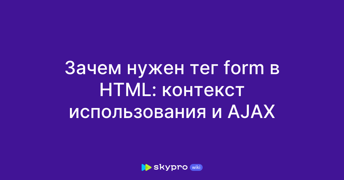 Зачем нужен тег form в HTML: контекст использования и AJAX