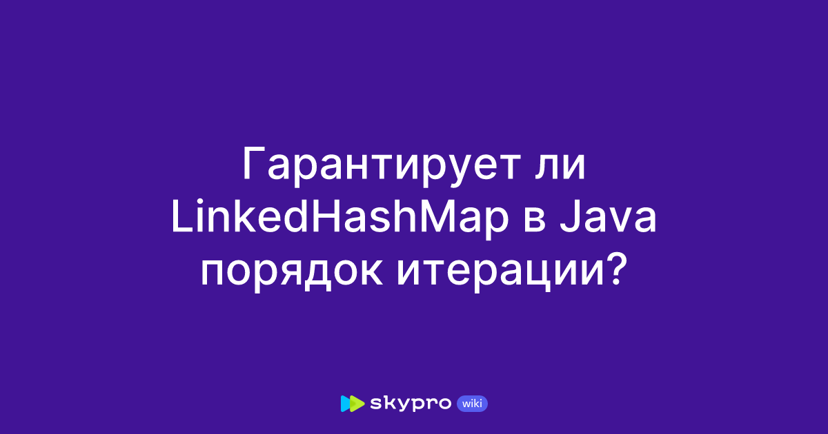 Гарантирует ли LinkedHashMap в Java порядок итерации?