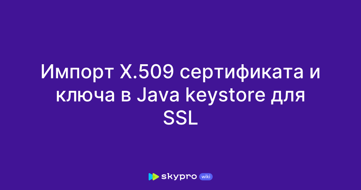 Импорт X.509 сертификата и ключа в Java keystore для SSL