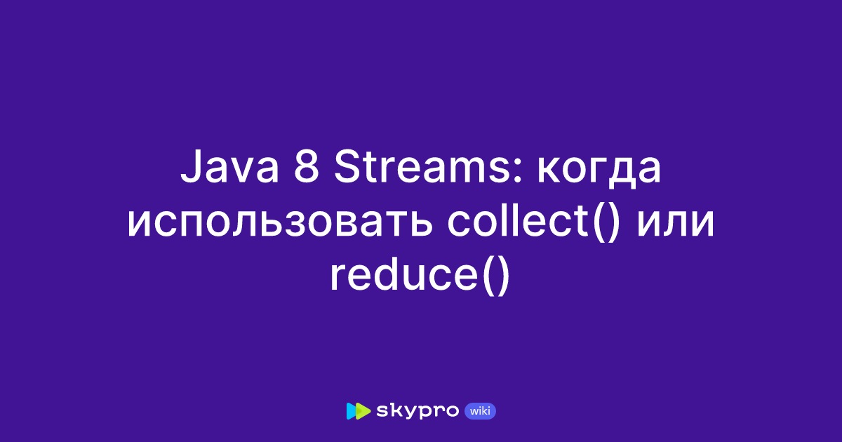 Java 8 Streams: когда использовать collect() или reduce()