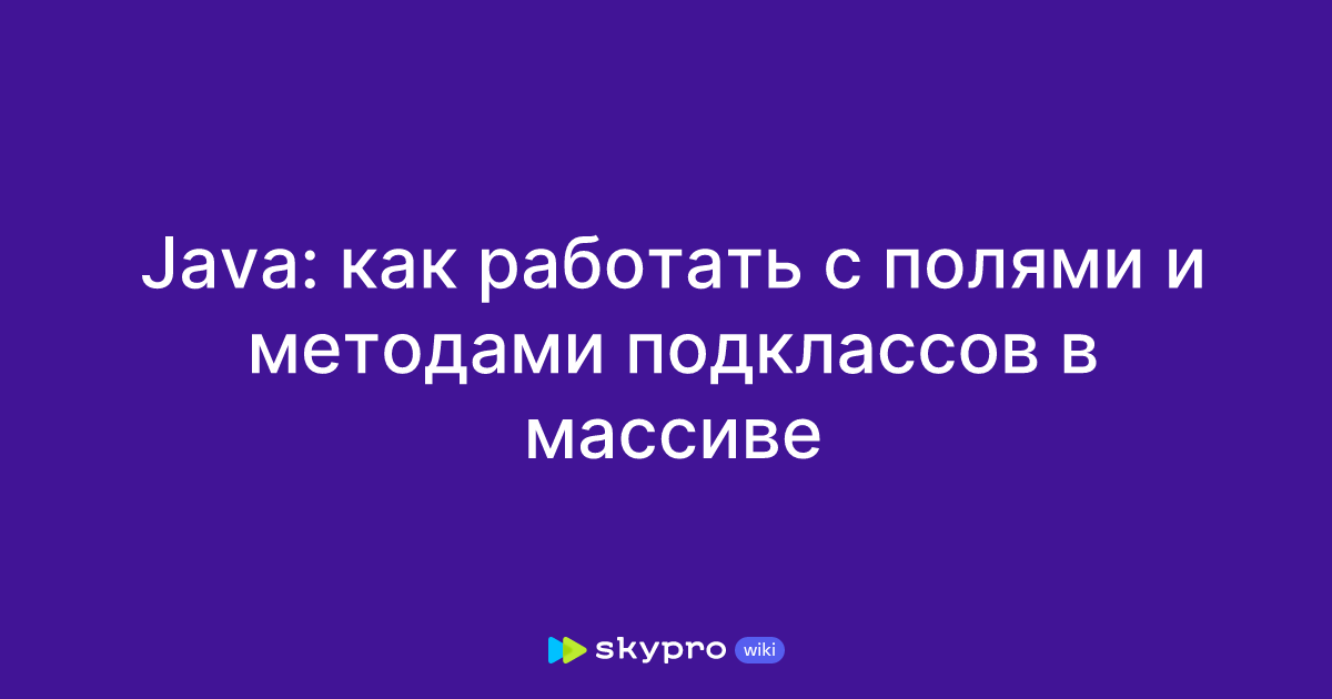 Java: как работать с полями и методами подклассов в массиве