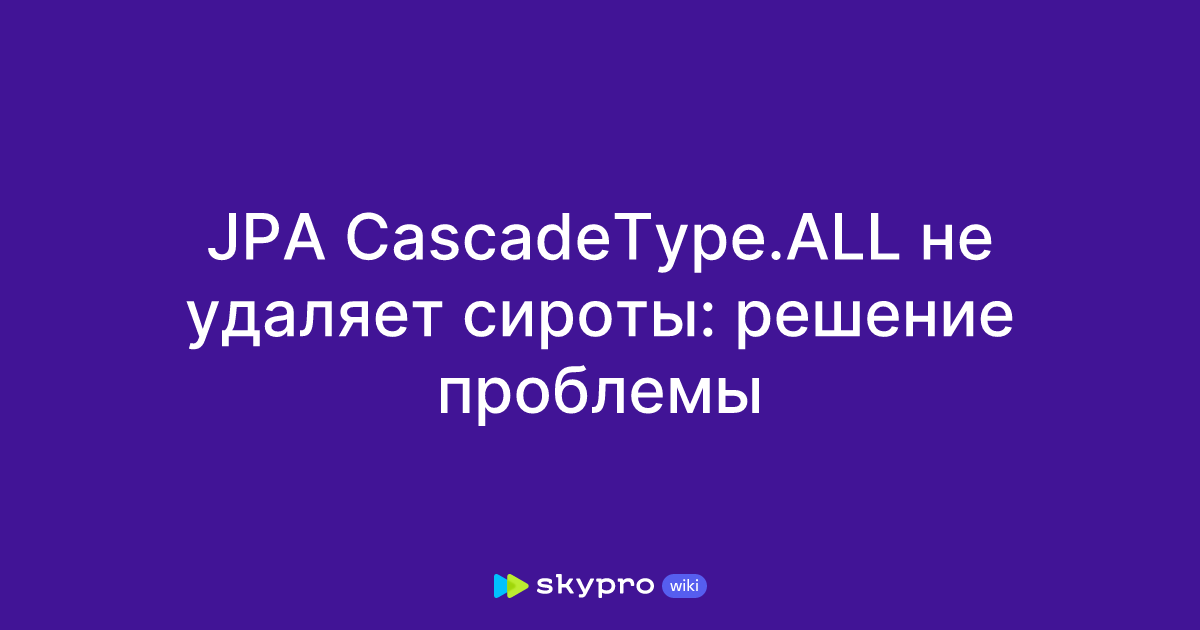 JPA CascadeType.ALL не удаляет сироты: решение проблемы