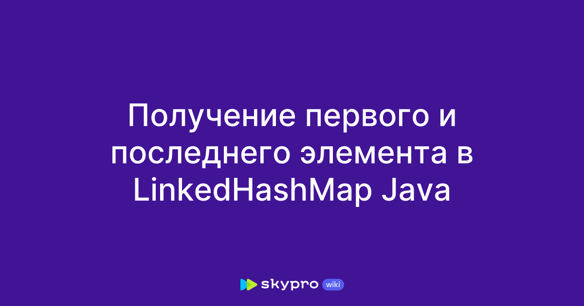 Получение первого и последнего элемента в LinkedHashMap Java