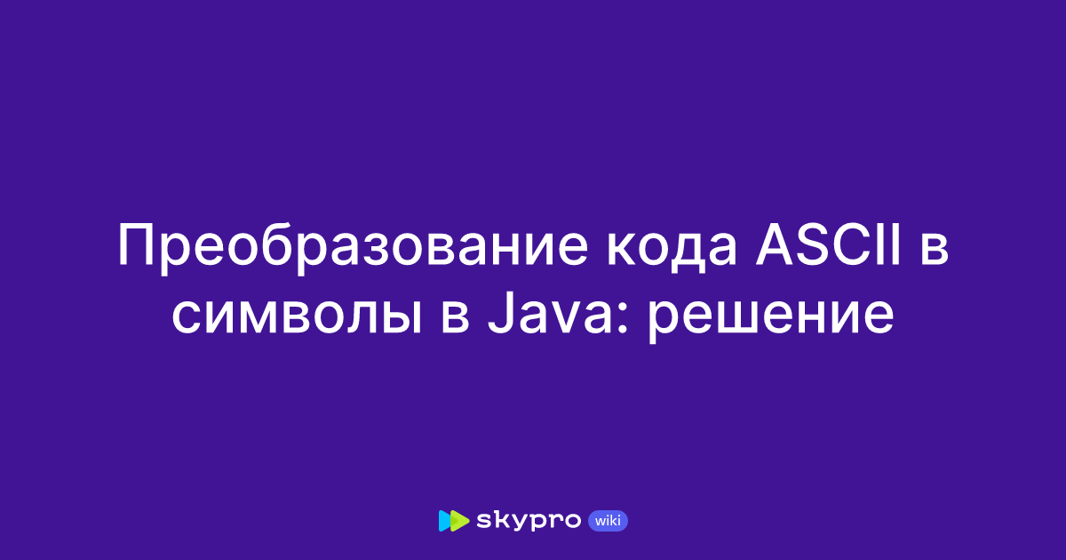 Преобразование кода ASCII в символы в Java: решение