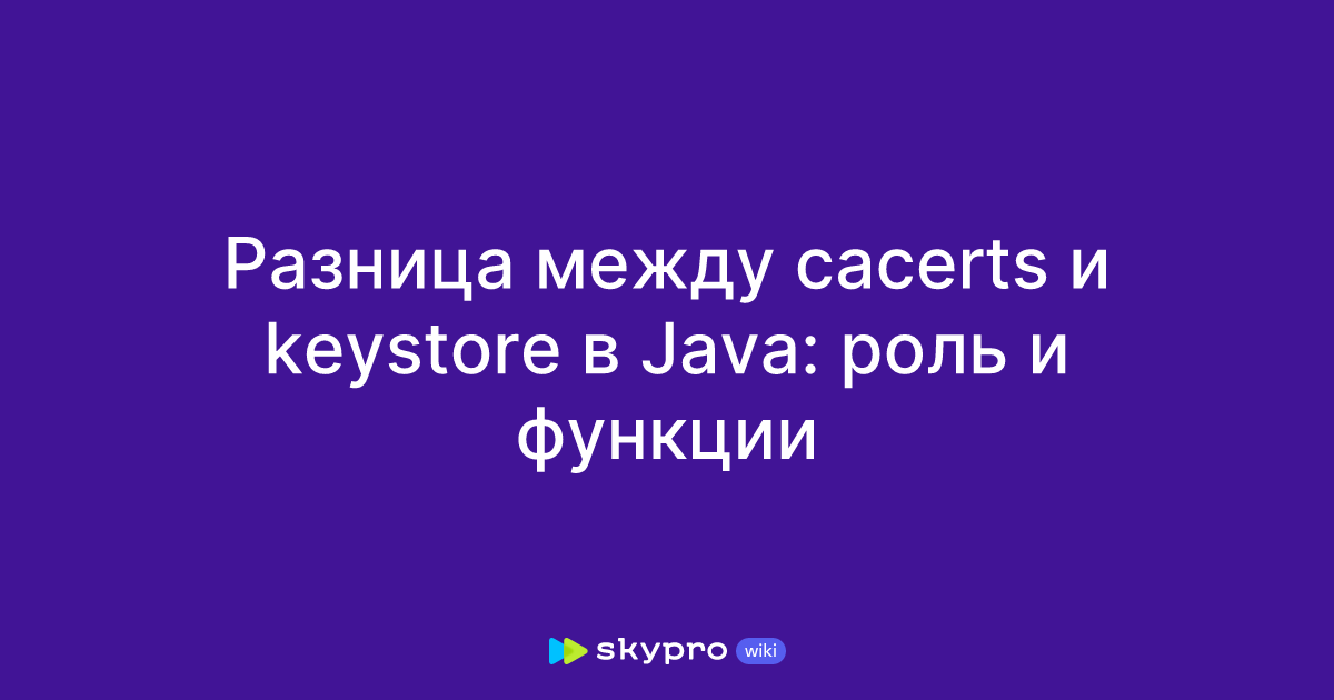 Разница между cacerts и keystore в Java: роль и функции