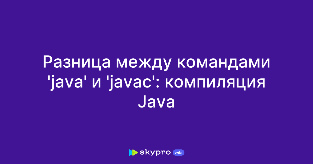 Разница между командами 'java' и 'javac': компиляция Java